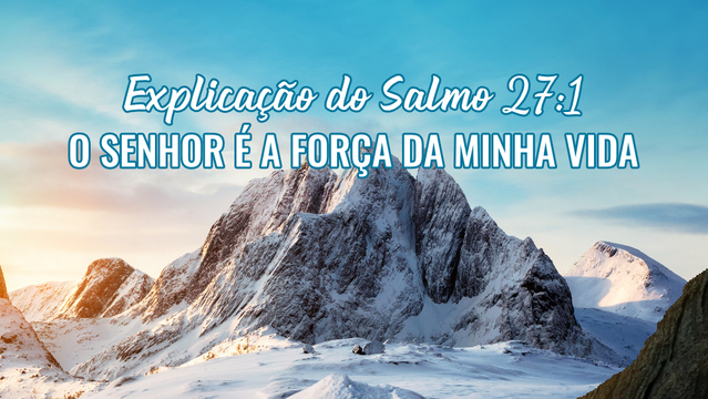 Explicação do Salmo 27:1—O Senhor é a força da minha vida